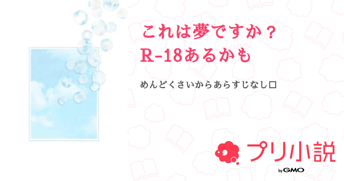 これは夢ですか？ R 18あるかも 全11話 【連載中】（夜桜あいさんの小説） 無料スマホ夢小説ならプリ小説 Bygmo